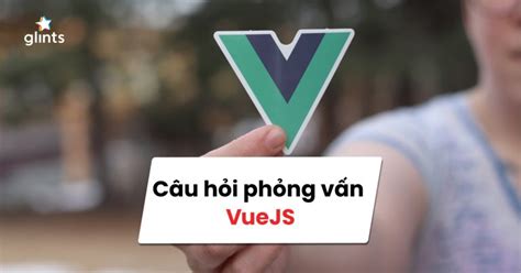 Top Câu Hỏi Phỏng Vấn Vuejs Phổ Biến Nhất Glints Vietnam Blog