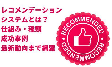 レコメンデーションシステムとは？仕組み・種類・成功事例・最新動向まで網羅