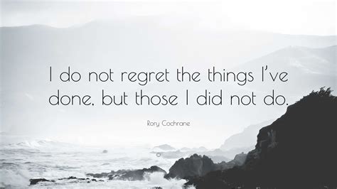 Rory Cochrane Quote I Do Not Regret The Things Ive Done But Those I
