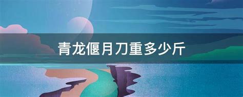 青龙偃月刀重多少斤 业百科