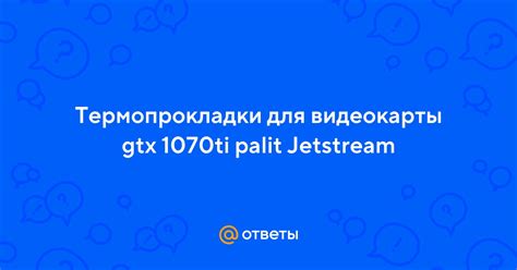 Ответы Mail: Термопрокладки для видеокарты gtx 1070ti palit Jetstream