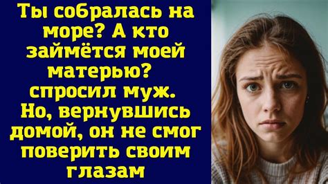 Ты собралась на море А кто займётся моей матерью — спросил муж Но