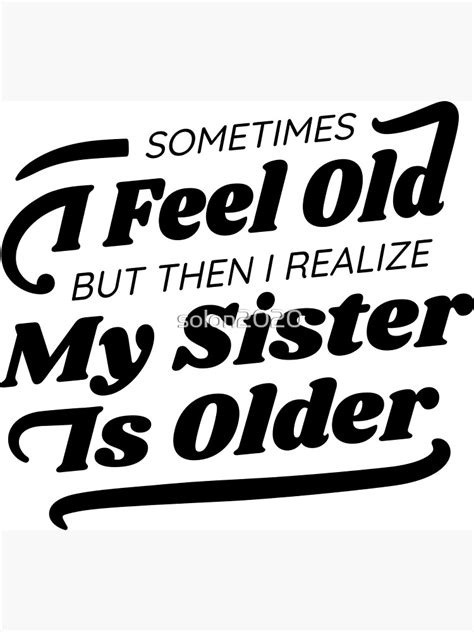 Sometimes I Feel Old But Then I Realize My Sister Is Older Poster For