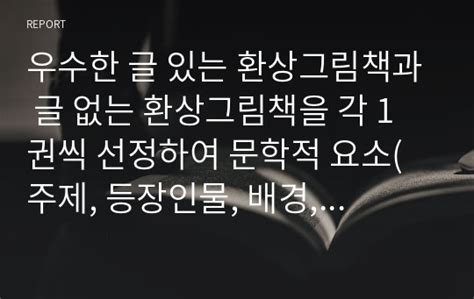 우수한 글 있는 환상그림책과 글 없는 환상그림책을 각 1권씩 선정하여 문학적 요소주제 등장인물 배경 플롯에 근거하여