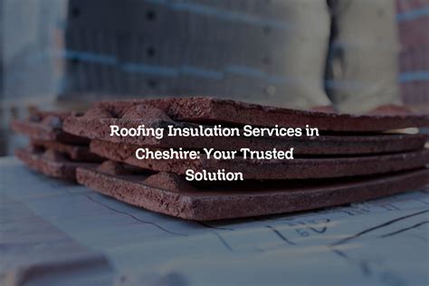 Roofing Insulation Services In Cheshire Your Trusted Solution