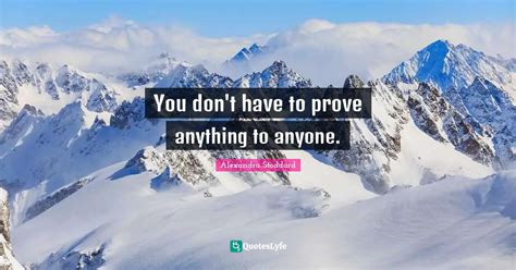 You Dont Have To Prove Anything To Anyone Quote By Alexandra