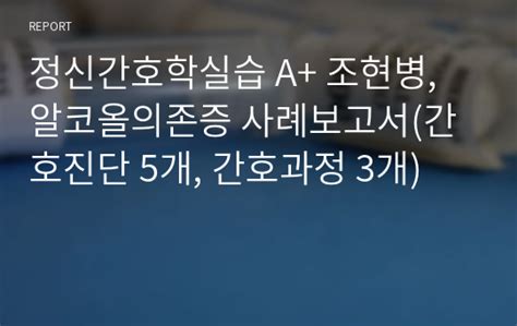 정신간호학실습 A 조현병 알코올의존증 사례보고서간호진단 5개 간호과정 3개 레포트