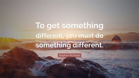 Stephen Richards Quote To Get Something Different You Must Do