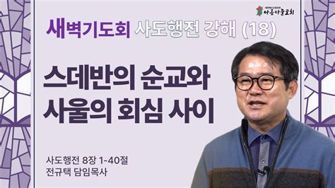 아름다운교회 새벽기도회 사도행전 강해 18 2025년 2월 12일 스데반의 순교와 사울의 회심 사이 사도행전 8장 1