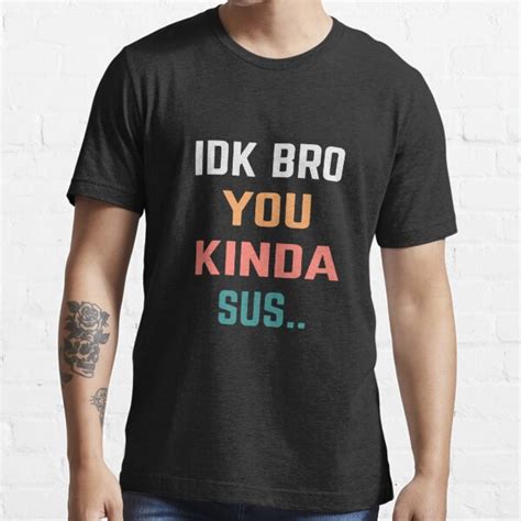 Idk Bro You Kinda Sus T Shirt For Sale By Tigana0 Redbubble Idk