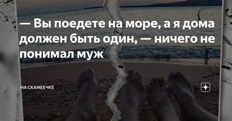 Вы поедете на море, а я дома должен быть один, — ничего не понимал муж ...