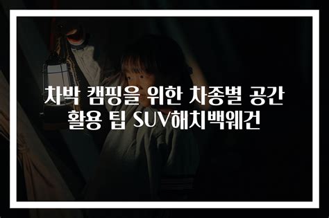 차박 캠핑을 위한 차종별 공간 활용 팁 Suv해치백웨건 우리캠핑