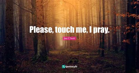 Please Touch Me I Pray Quote By Jess C Scott Quoteslyfe