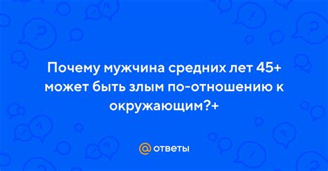 Ответы Mail Почему мужчина средних лет 45 может быть злым по отношению к окружающим