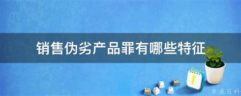 销售伪劣产品罪有哪些特征 业百科
