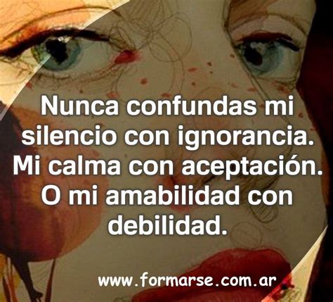 Nunca confundas mi silencio con ignorancia Mi calma con aceptación O