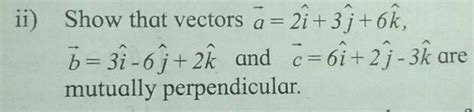 Ii Show That Vectors A 2i 3j ók B 3 6j 2Â And C 6i 21 3k Are Mutually Perpendicular