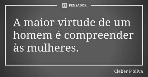 A Maior Virtude De Um Homem é Cleber P Silva Pensador