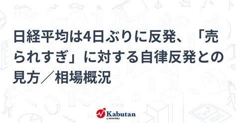 日経平均は4日ぶりに反発、「売られすぎ」に対する自律反発との見方／相場概況 市況 株探ニュース