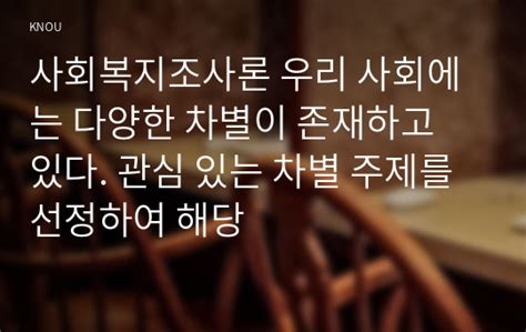 사회복지조사론 우리 사회에는 다양한 차별이 존재하고 있다 관심 있는 차별 주제를 선정하여 해당 방송통신대