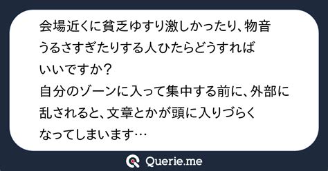 会場近くに貧乏ゆすり激しかったり、物音うるさすぎたりする人ひたらどうすればいいですか？自分のゾーンに入って集中する前に、外部に乱されると、文章