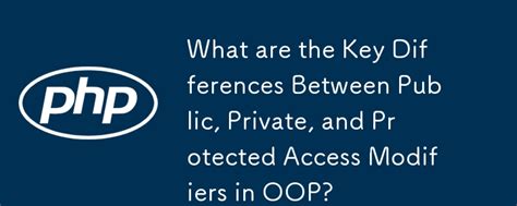 oop 中的公用、私有和受保護存取修飾符之間的主要區別是什麼？ php教程 php中文網