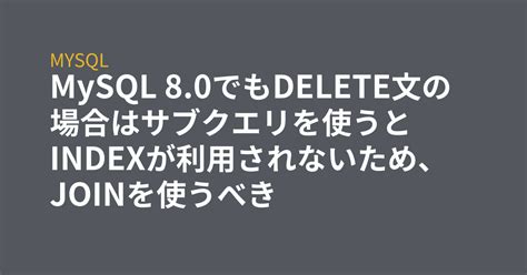 Mysql 80でもdelete文の場合はサブクエリを使うとindexが利用されないため、joinを使うべき Grep Tips