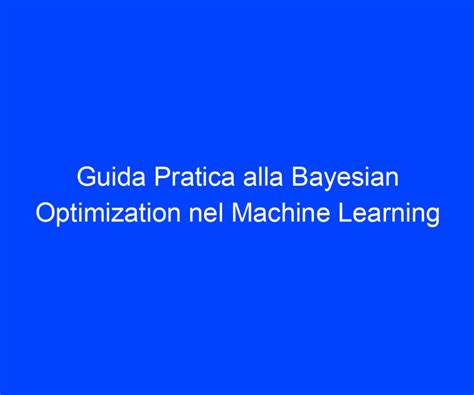 Guida Pratica Alla Bayesian Optimization Nel Machine Learning