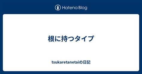根に持つタイプ Tsukaretanetaiの日記