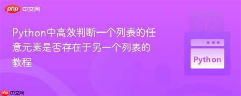 Python中高效判断一个列表的任意元素是否存在于另一个列表的教程 Python教程 Php中文网 Python中高效判断一个列表的任意元素是否存在于另一个列表的教程 Python教程 Php中文网