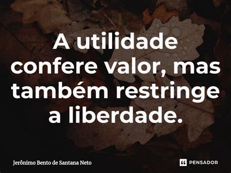 ⁠a Utilidade Confere Valor Mas Jerônimo Bento De Santana Pensador