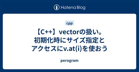 C vectorの扱い初期化時にサイズ指定とアクセスにv at i を使おう perogram