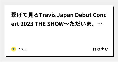 繋げて見るtravis Japan Debut Concert 2023 The Show～ただいま、おかえり｜ててこ｜note