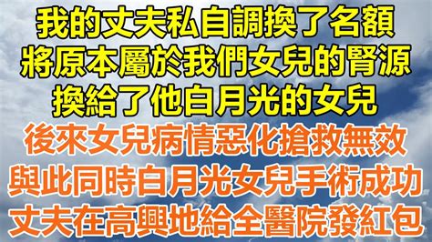 （完結爽文）我的丈夫私自調換了名額，將原本屬於我們女兒的腎源，換給了他白月光的女兒，後來女兒病情惡化搶救無效，與此同時白月光女兒手術成功，丈夫