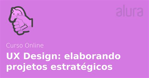 Curso Online Ux Design Elaborando Projetos Estrat Gicos Alura
