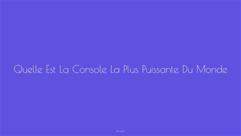 Quelle est la console la plus puissante du monde Découvrez la