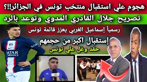 هجوم علي استقبال منتخب تونس في الجزائر؟وتصريح القادري وإسماعيل الغربي