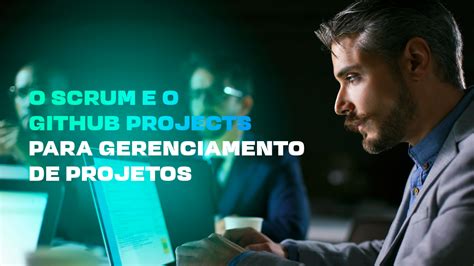 o scrum e o github projects para gerenciamento de projetos