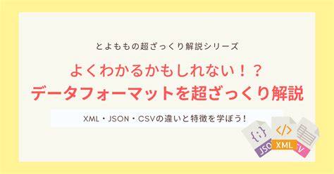 【超ざっくり解説シリーズ4】 データフォーマットとは？xml、json、csvの違いや特徴についてわかりやすく解説するよ｜とよもも