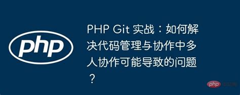 Php Git 實戰:如何解決程式碼管理與協作中多人協作可能導致的問題? Php教程 Php中文網 Php Git 實戰:如何解決程式碼管理與協作中多人協作可能導致的問題? Php教程 Php中文網