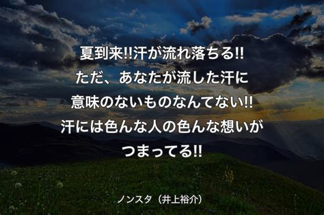 夏到来 汗が流れ落ちる ただあなたが流した汗に意味のないものなんてない 汗には色んな人の色んな想いがつまってる ノンスタ井上裕介