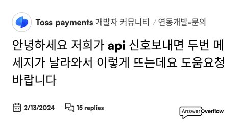 안녕하세요 저희가 Api 신호보내면 두번 메세지가 날라와서 이렇게 뜨는데요 도움요청바랍니다 Toss Payments 개발자 커뮤니티