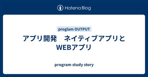 アプリ開発 ネイティブアプリとwebアプリ Program Study Story