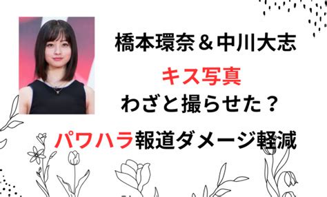 橋本環奈と中川大志【キス写真】わざと撮らせた？パワハラ報道のダメージ軽減策か サニーブログ