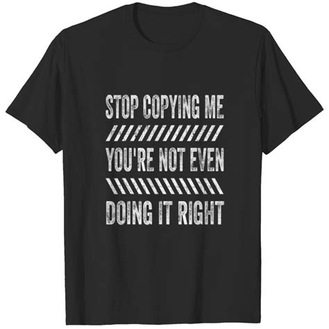 Stop Copying Me Youre Not Even Doing It Right T Shirt Sold By