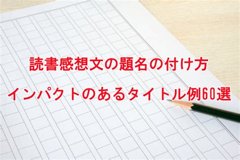 読書感想文の題名の付け方スゴイと言われるタイトル例60選 感想文の豆知識