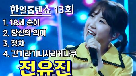 어떤 노래든 상상초월 하는 19세 진이 전유진한일톱텐쇼13회영상 모음긴기라기니사리케나쿠18세순이당신의의미첫차 Youtube