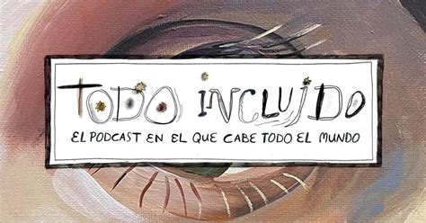 Todo Incluido El Podcast En El Que Cabe Todo El Mundo
