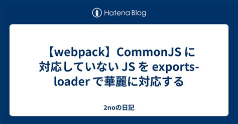 【webpack】commonjs に対応していない Js を Exports Loader で華麗に対応する 2noの日記