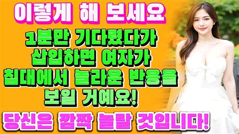 이렇게 해 보세요 1분만 기다렸다가 삽입하면 여자가 침대에서 놀라운 반응을 보일 거예요 당신은 깜짝 놀랄 것입니다 삽입전